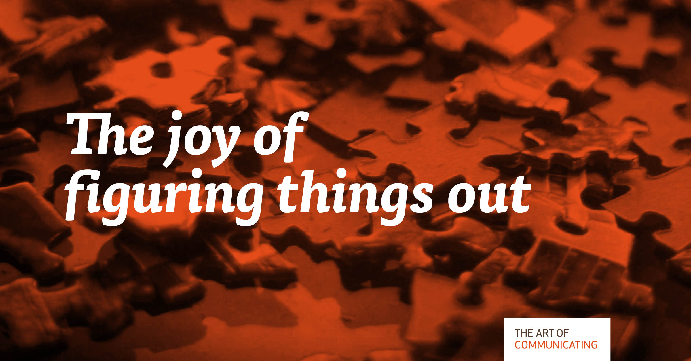 The joy of figuring things out - The Art of Communicating